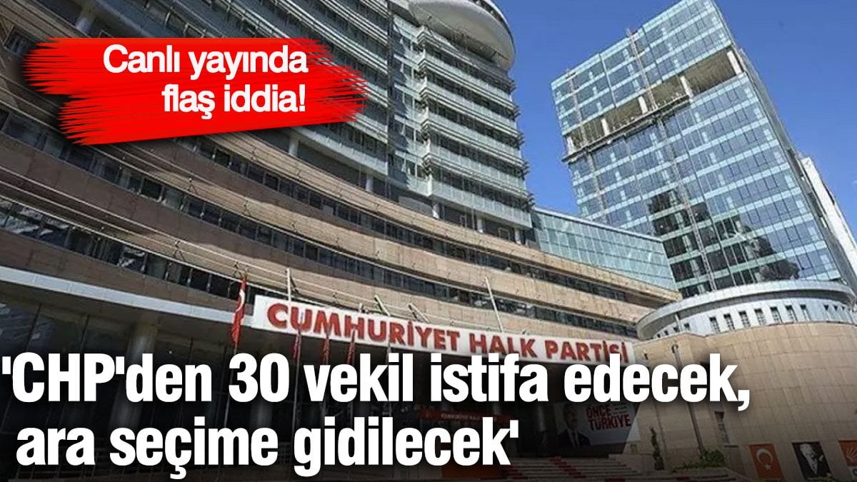 'CHP'den 30 vekil istifa edecek, ara seçime gidilecek' Canlı yayında ...